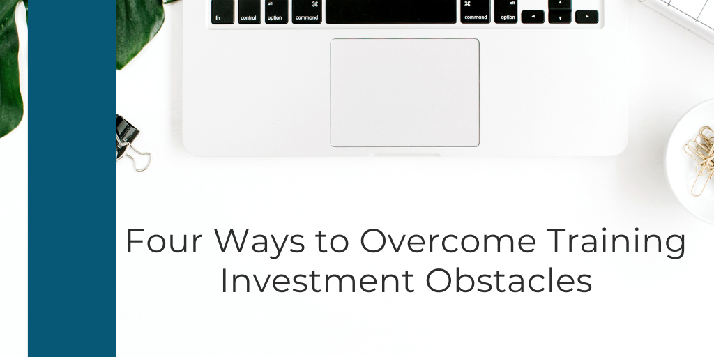 Four Ways to Overcome Training Investment Obstacles Four Ways to Overcome Training Investment Obstacles